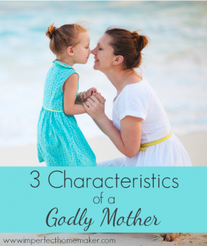 3 Characteristics of a Godly Mother - Imperfect Homemaker