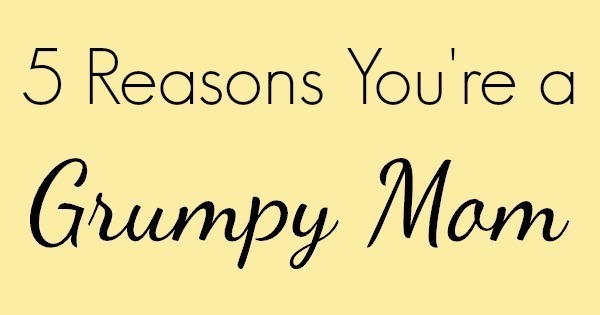 5 Reasons You're a Grumpy Mom (And What You Can Do About Them ...