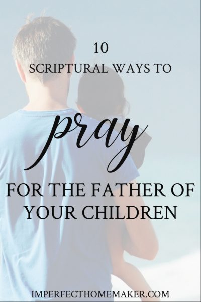 10 Scriptural Ways to Pray for the Father of Your Children - Imperfect ...