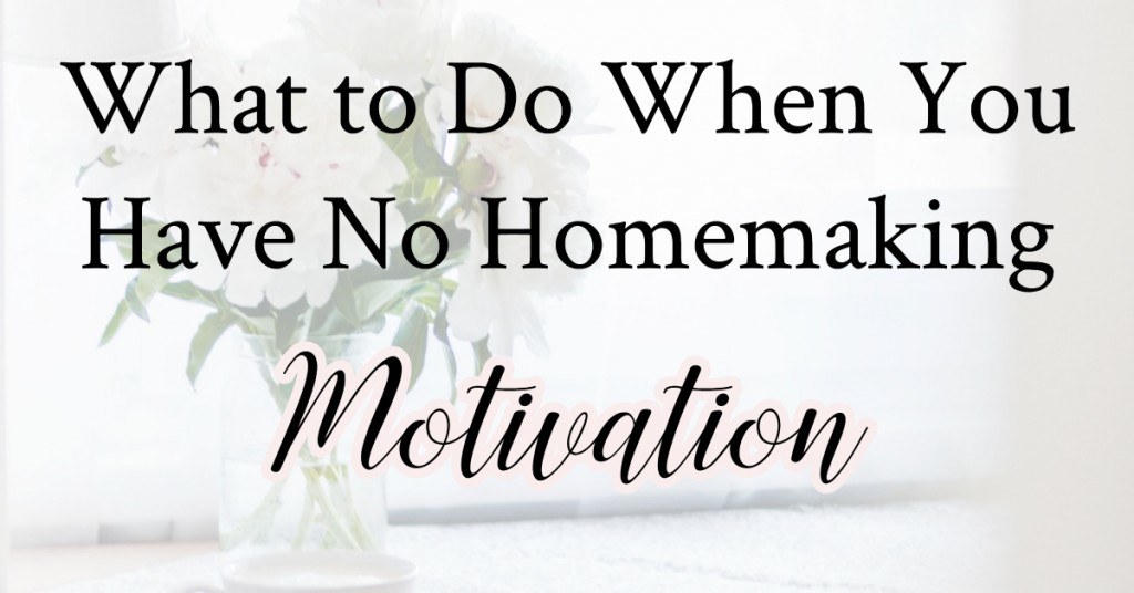 What to Do When You Have No Homemaking Motivation - Imperfect Homemaker